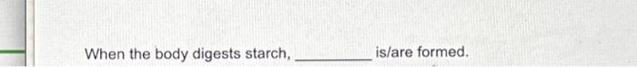 Solved When the body digests starch, is/are formed. | Chegg.com