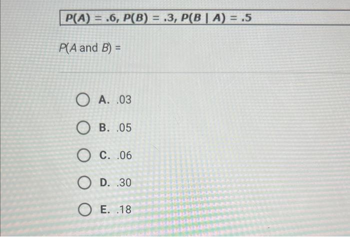 Solved P(A)=.6,P(B)=.3,P(B∣A)=.5 P(A and B)= A. 03 B. 05 C. | Chegg.com