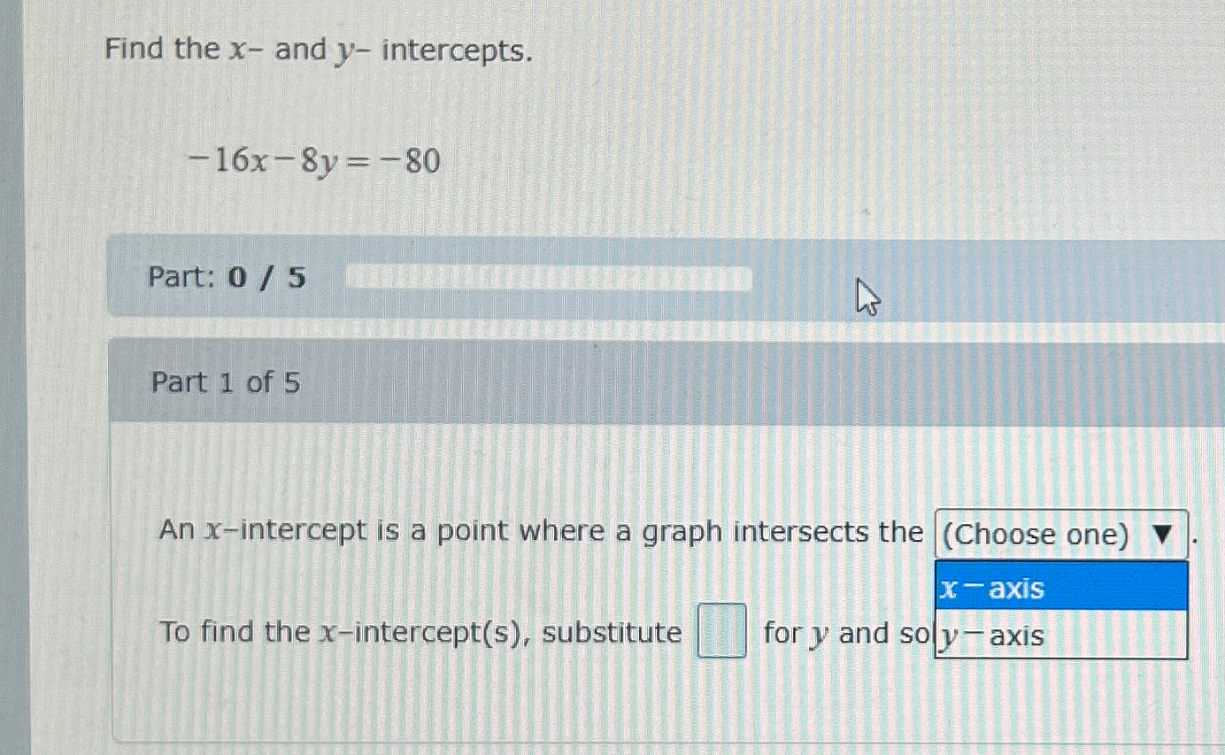 Solved Find the x - ﻿and y - ﻿intercepts.-16x-8y=-80Part: | Chegg.com