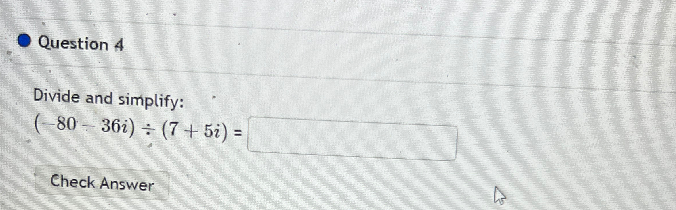 Solved Question 4Divide and simplify:(-80-36i)÷(7+5i)=Check | Chegg.com