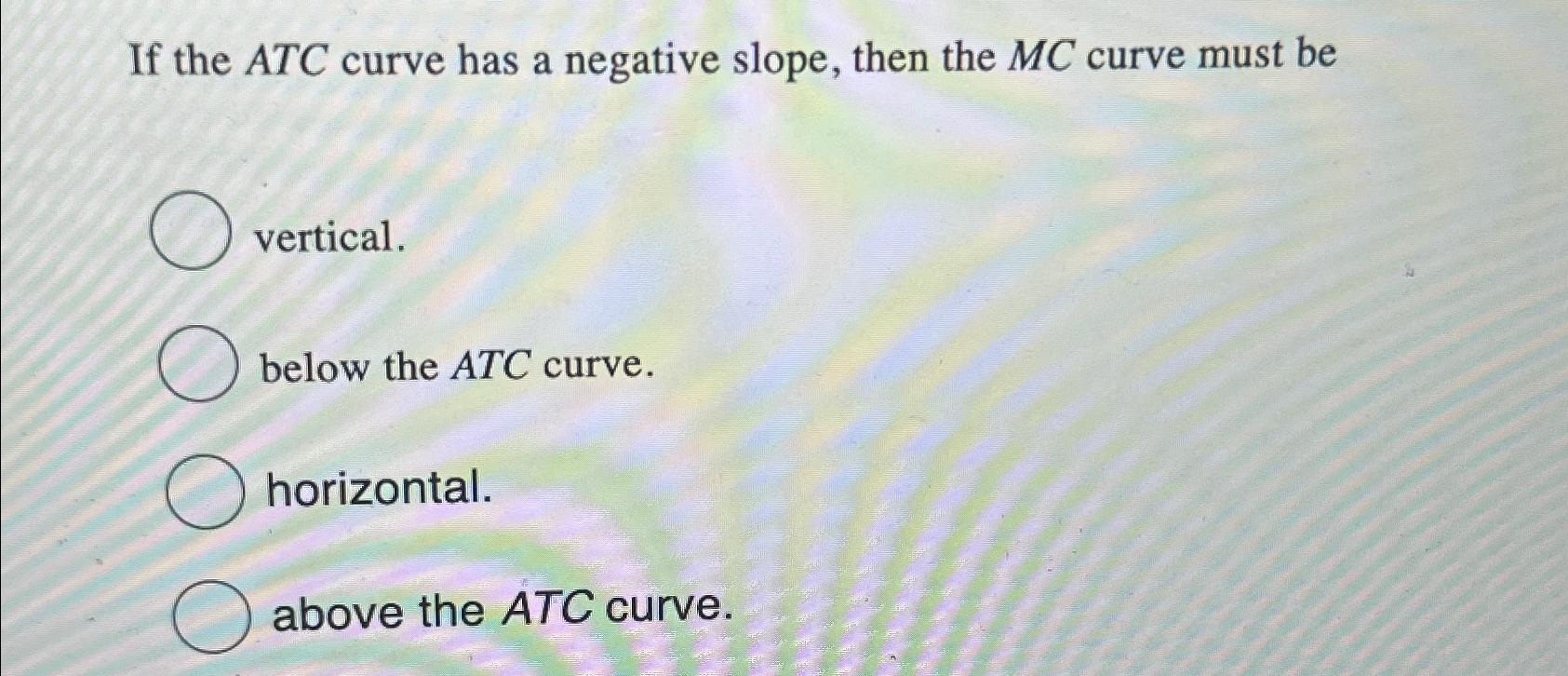 Solved If the ATC curve has a negative slope, then the MC | Chegg.com