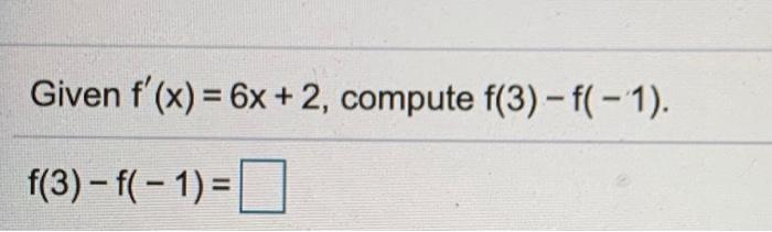 Solved Given f'(x) = 6x + 2, compute f(3) – f(-1). f(3) – | Chegg.com