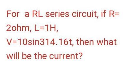 Solved For a RL series circuit, if R= 2ohm, L=1H, | Chegg.com