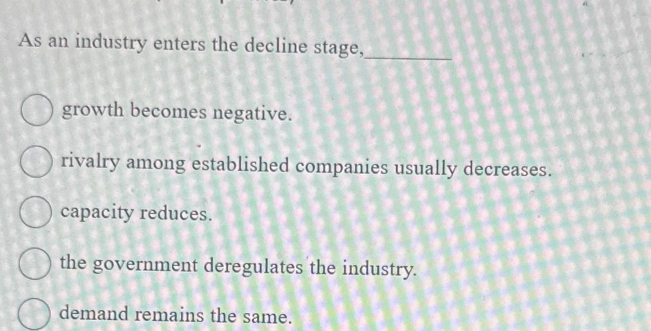 Solved As an industry enters the decline stagegrowth becomes | Chegg.com