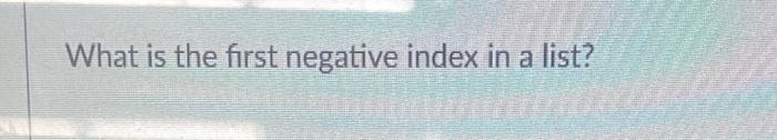 Solved What is the first negative index in a list? | Chegg.com