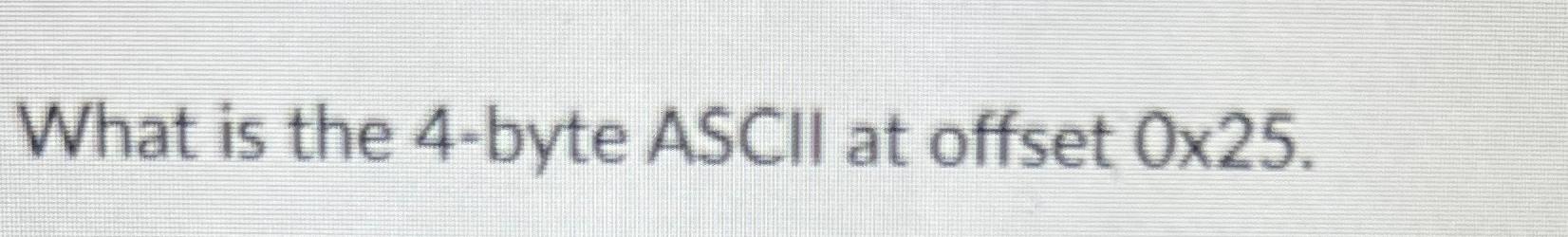 Solved What is the 4-byte ASCII at offset 0×25. | Chegg.com