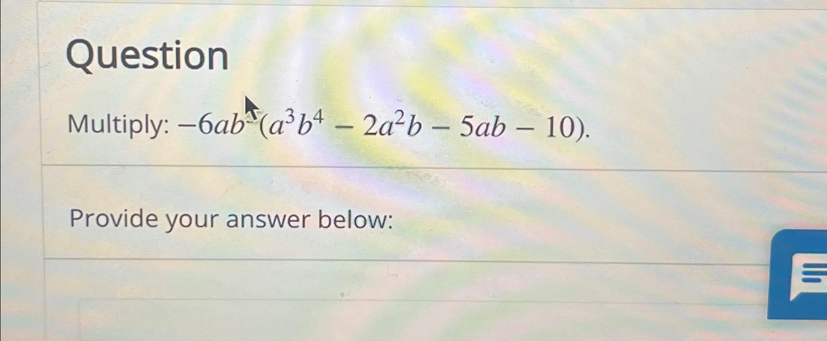 Solved QuestionMultiply: -6ab5(a3b4-2a2b-5ab-10).Provide | Chegg.com