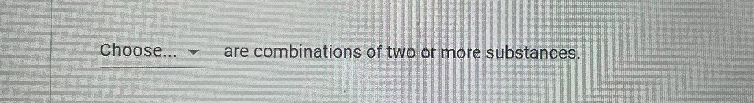 Solved Choose... are combinations of two or more substances. | Chegg.com
