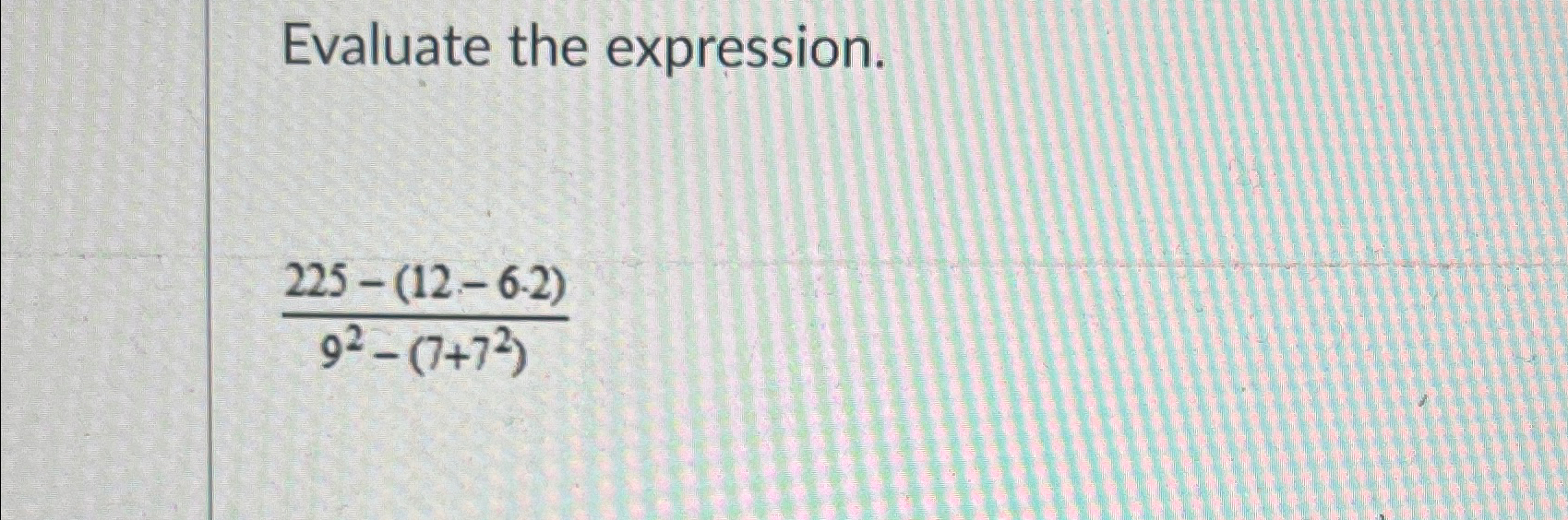 Solved Evaluate the expression.225-(12-6*2)92-(7+72) | Chegg.com