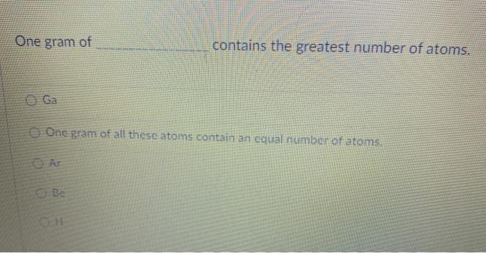 Solved One gram of contains the greatest number of atoms. Ga | Chegg.com