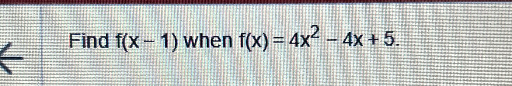 Solved Find f(x-1) ﻿when f(x)=4x2-4x+5 | Chegg.com