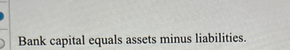 Solved Bank capital equals assets minus liabilities. | Chegg.com