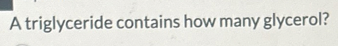 Solved A triglyceride contains how many glycerol? | Chegg.com