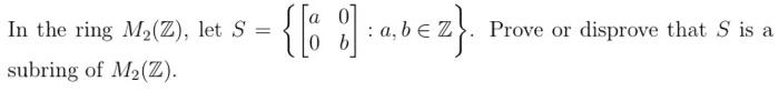 Solved In the ring M2(Z), let S={[a00b]:a,b∈Z}. Prove or | Chegg.com