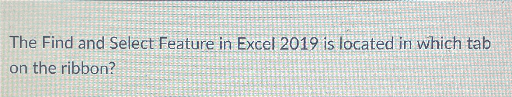 Solved The Find and Select Feature in Excel 2019 ﻿is located | Chegg.com
