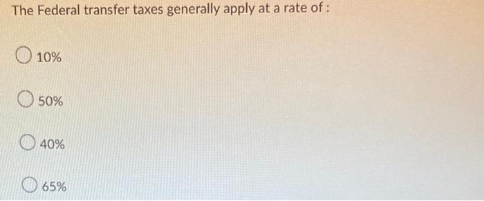 Solved The Federal transfer taxes generally apply at a rate | Chegg.com