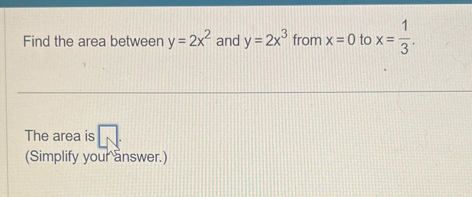 Solved Find the area between y=2x2 ﻿and y=2x3 ﻿from x=0 ﻿to | Chegg.com