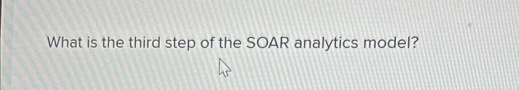 Solved What is the third step of the SOAR analytics model? | Chegg.com