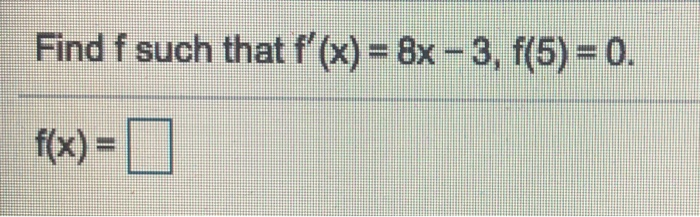 Solved Find f such that f'(x) = 8x - 3, f(5)= 0. f(x) = | Chegg.com