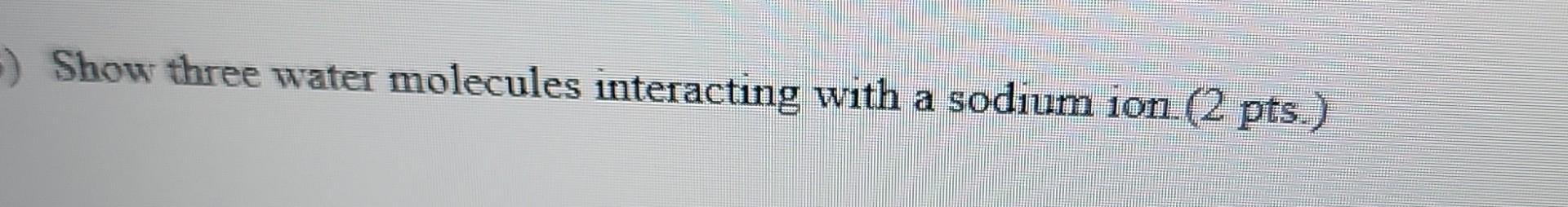 Solved Show three water molecules interacting with a sodium | Chegg.com
