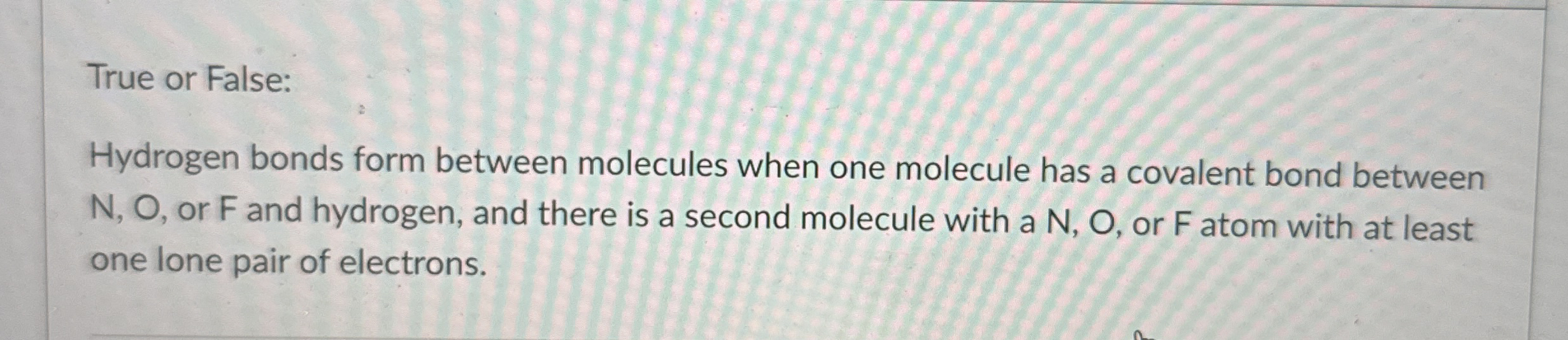 Solved True or False:Hydrogen bonds form between molecules | Chegg.com