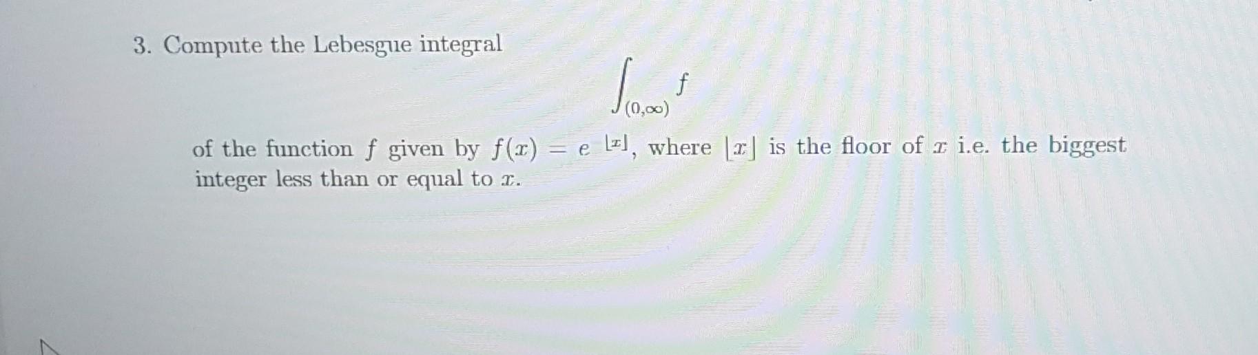 Solved 3. Compute the Lebesgue integral ∫(0,∞)f integer less | Chegg.com