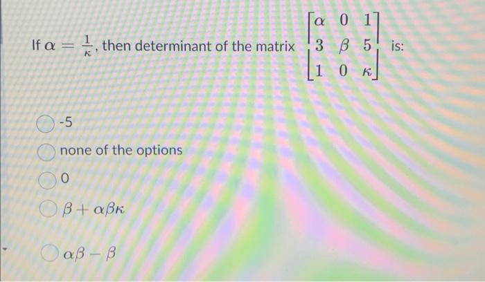 Solved If α=κ1, then determinant of the matrix ⎣⎡α310β015κ⎦⎤ | Chegg.com