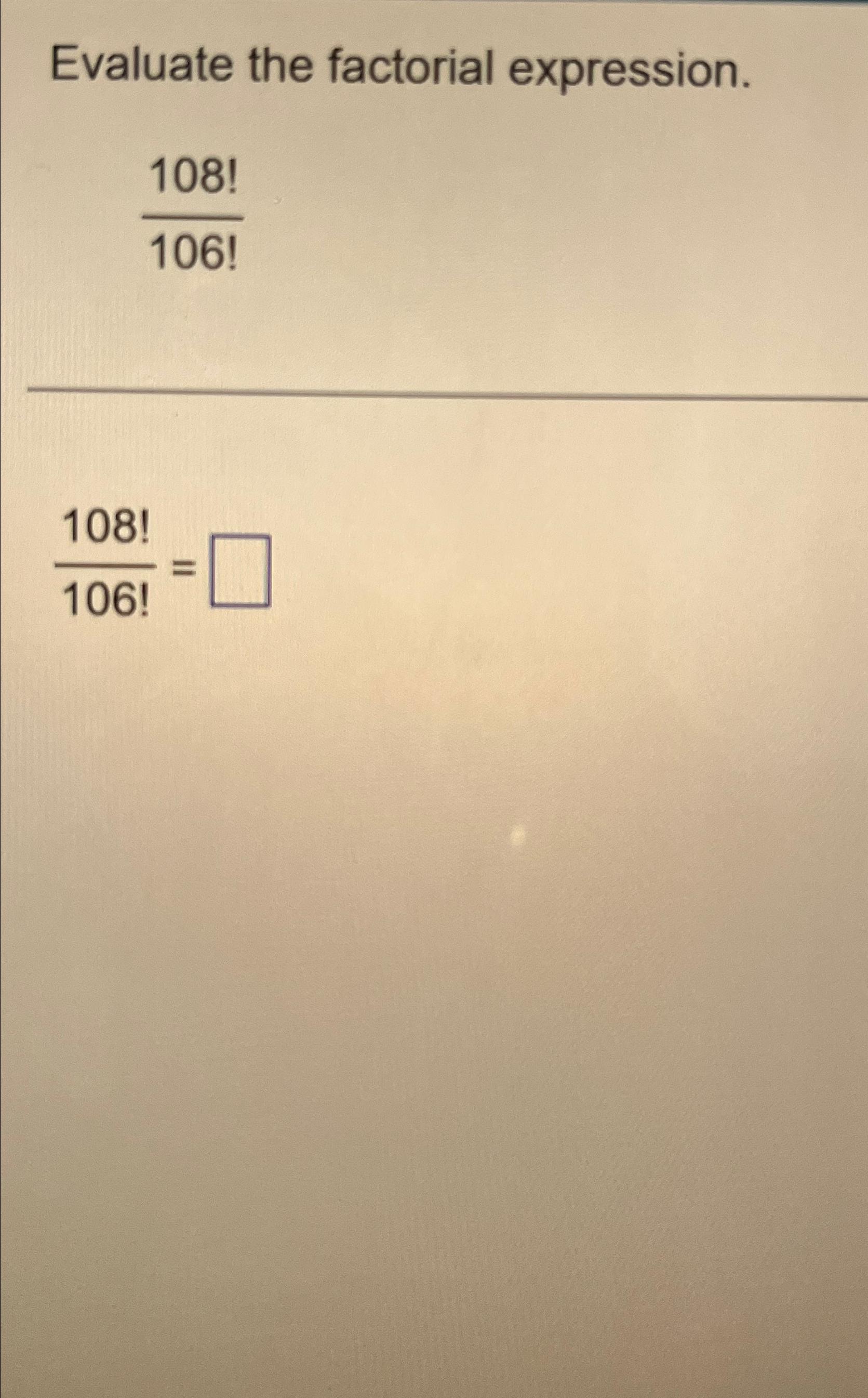 Solved Evaluate the factorial expression.108!106!108!106!= | Chegg.com