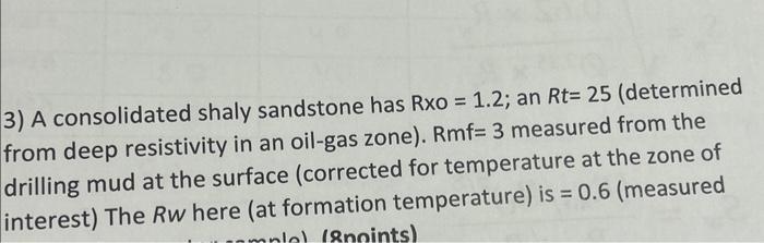Solved 3) A consolidated shaly sandstone has Rxo=1.2; an | Chegg.com