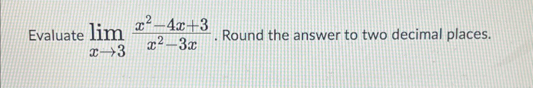 Solved Evaluate limx→3x2-4x+3x2-3x. ﻿Round the answer to two | Chegg.com