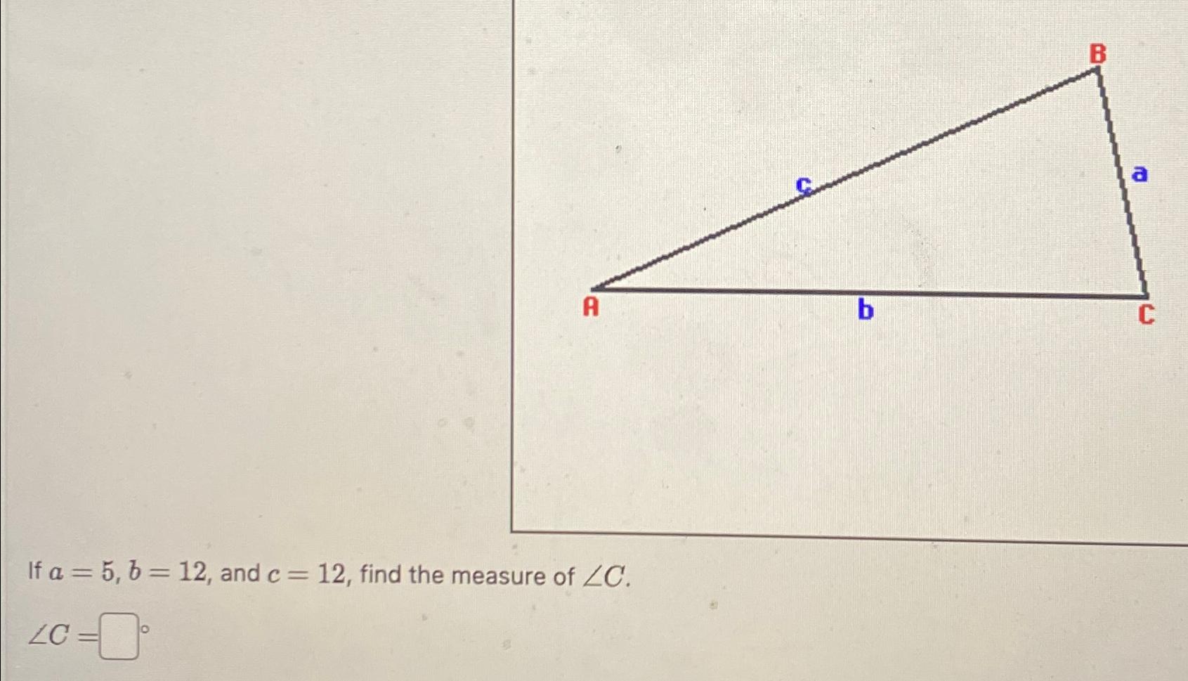 Solved If a=5,b=12, ﻿and c=12, ﻿find the measure of ??C.??C= | Chegg.com