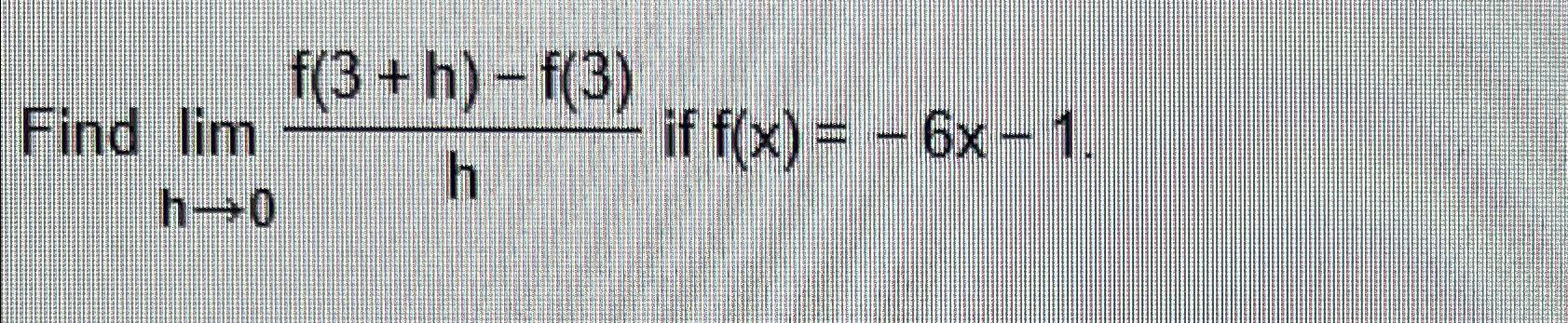 Solved Find limh→0f(3+h)-f(3)h ﻿if f(x)=-6x-1 | Chegg.com