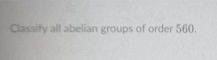 Solved Classify all abelian groups of order 560. | Chegg.com
