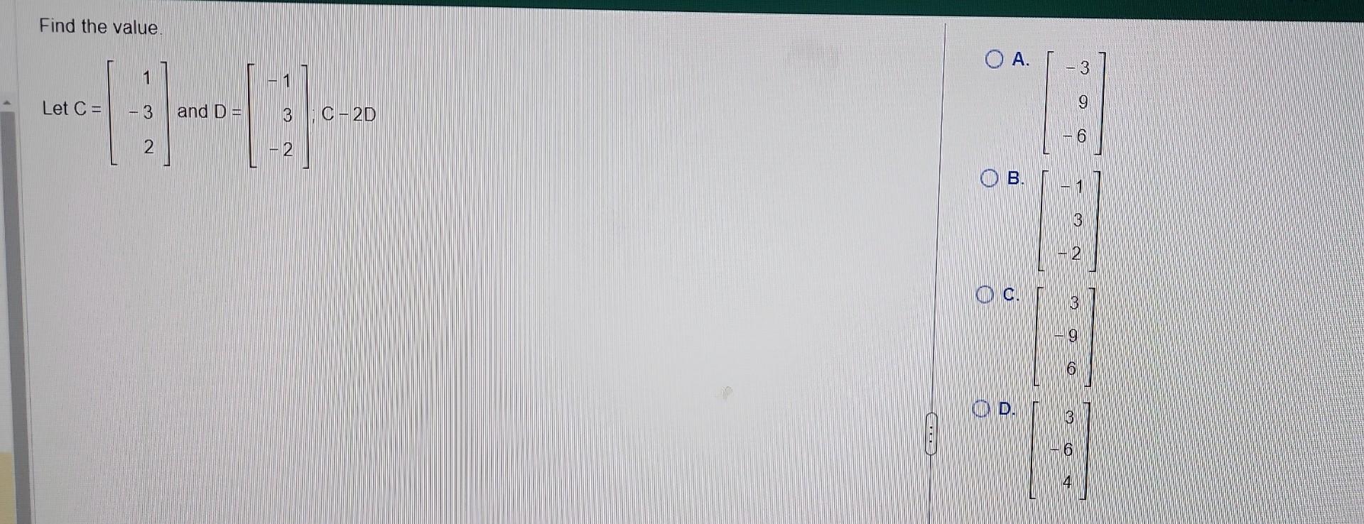 Solved Find the value. Let C=⎣⎡1−32⎦⎤ and D=⎣⎡−13−2⎦⎤;C−2D | Chegg.com