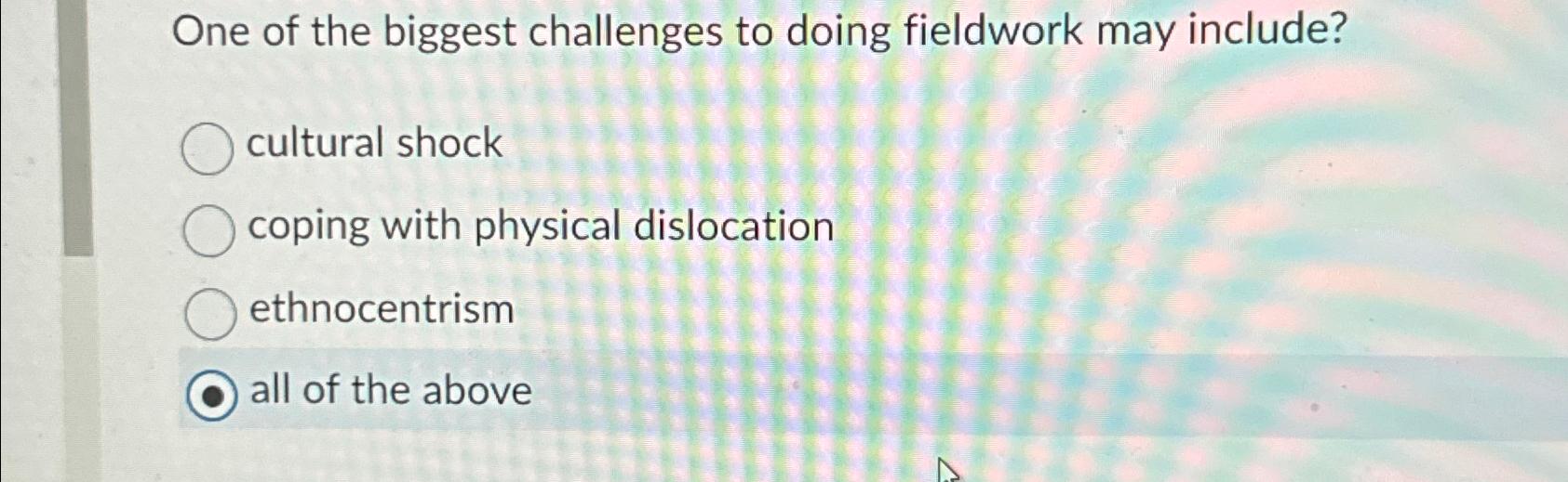 Solved One of the biggest challenges to doing fieldwork may | Chegg.com