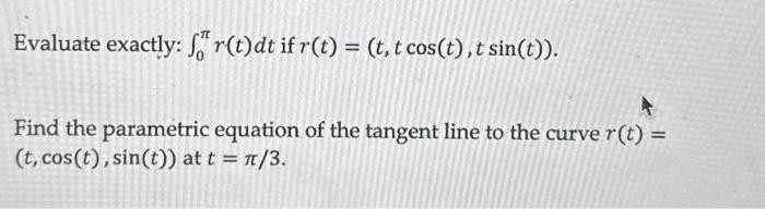 Solved T Evaluate exactly: f r(t)dt if r(t) = (t, t cos(t),t | Chegg.com