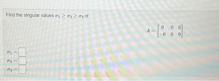 Solved Find the singular values σ1≥σ2≥σ3 of A=[9−60069] | Chegg.com