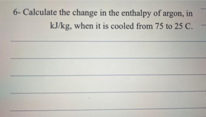 Solved 6- Calculate the change in the enthalpy of argon, in | Chegg.com