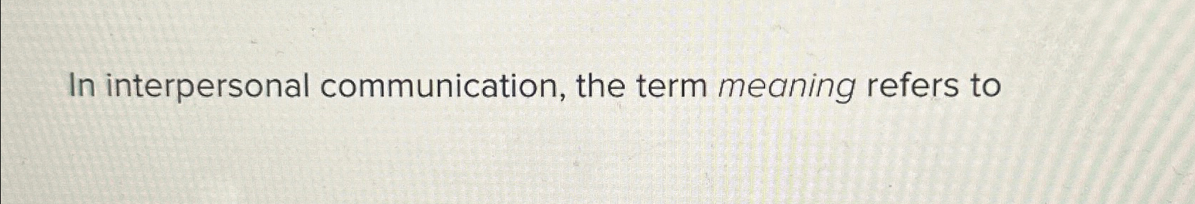 Solved In interpersonal communication, the term meaning | Chegg.com