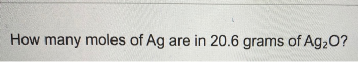 Solved How many moles of Ag are in 20.6 grams of Ag2O? | Chegg.com