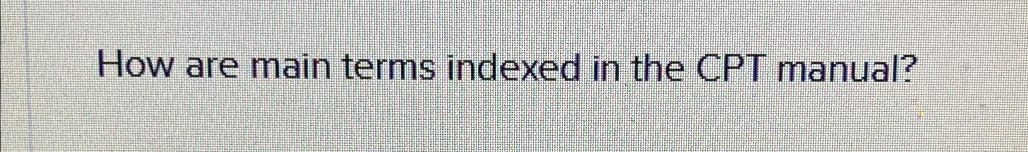 Solved How are main terms indexed in the CPT manual? | Chegg.com