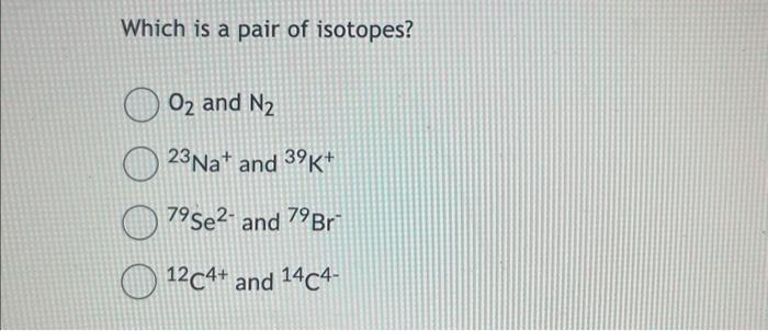 Solved Which is a pair of isotopes? O2 and N2 23Na+and 39 K+ | Chegg.com
