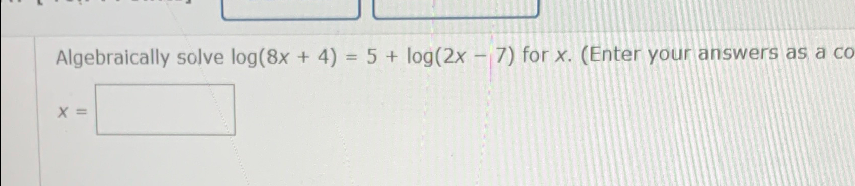 Solved Algebraically solve log(8x+4)=5+log(2x-7) ﻿for x. ﻿x= | Chegg.com