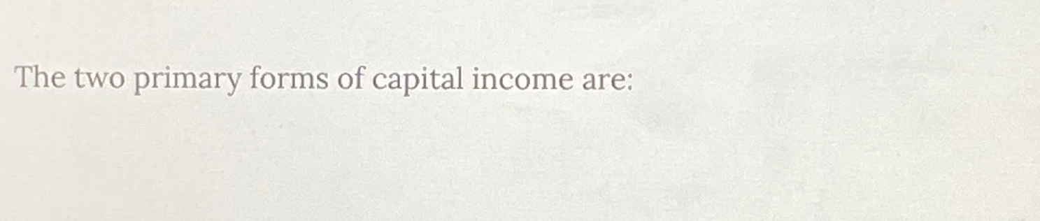 Solved The two primary forms of capital income are: | Chegg.com