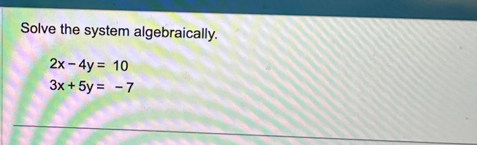 Solved Solve the system algebraically.2x-4y=103x+5y=-7 | Chegg.com