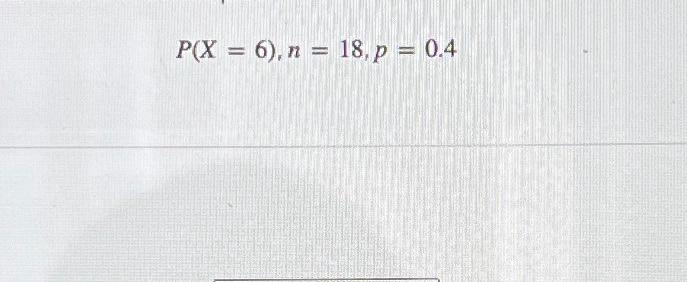 Solved P(X=6),n=18,p=0.4 | Chegg.com