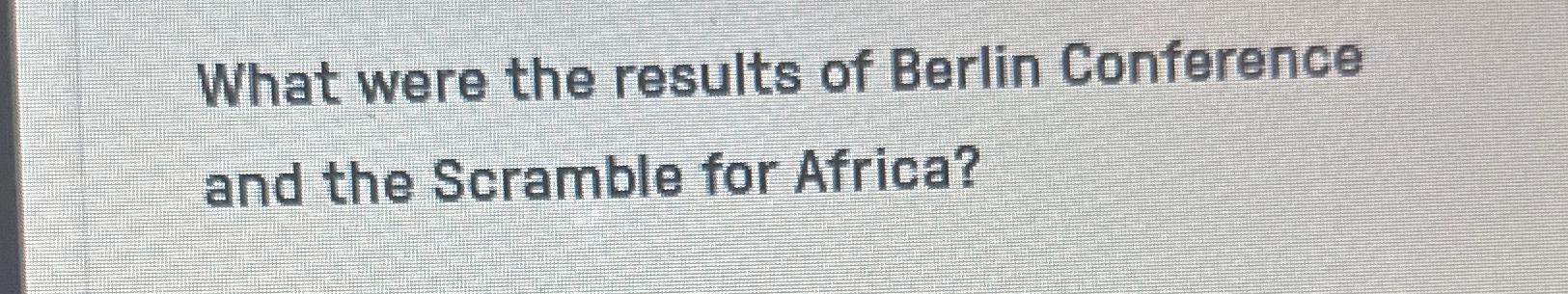 Solved What were the results of Berlin Conference and the | Chegg.com
