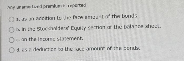 Solved Any unamortized premium is reported a. as an addition | Chegg.com