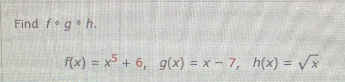 Solved Find fogoh. f(x) = x5 + 6, g(x) = x - 7, h(x) = ™X | Chegg.com