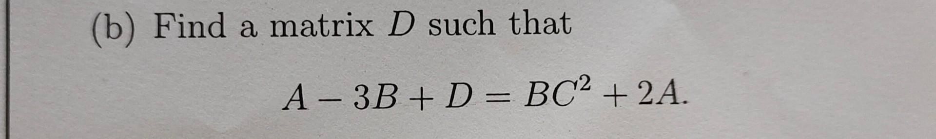Solved (b) Find a matrix D such that A−3B+D=BC2+2A4. For the | Chegg.com